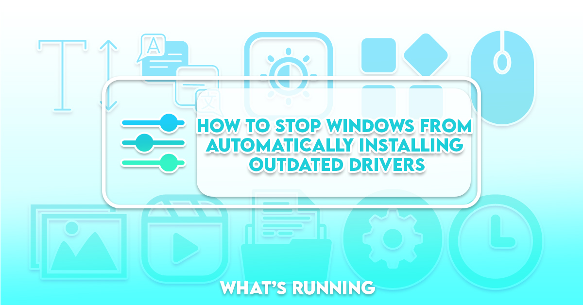 How to Stop Windows from Automatically Installing Outdated Drivers - What's Running?